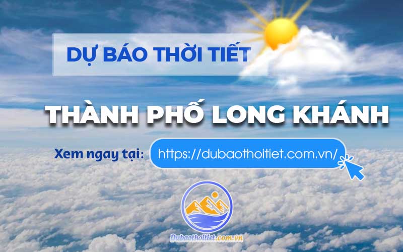 Thời tiết Long Khánh, Đồng Nai hôm nay, ngày mai và những ngày tới - Dự ...